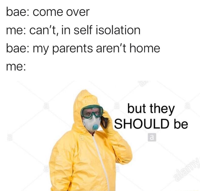 Bae: come over me: can't, in self isolation bae: my parents aren't home ...
