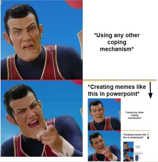 *Using any other coping mechanism* *Creating memes like this in ...
