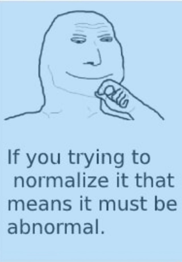 If you trying to normalize it that means it must be abnormal. - iFunny