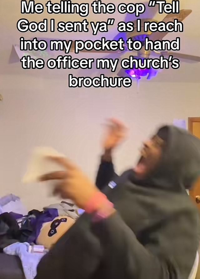 Me telling the cop "Tell God sent ya" as I reach into my pocket to hand the officer my church's ...