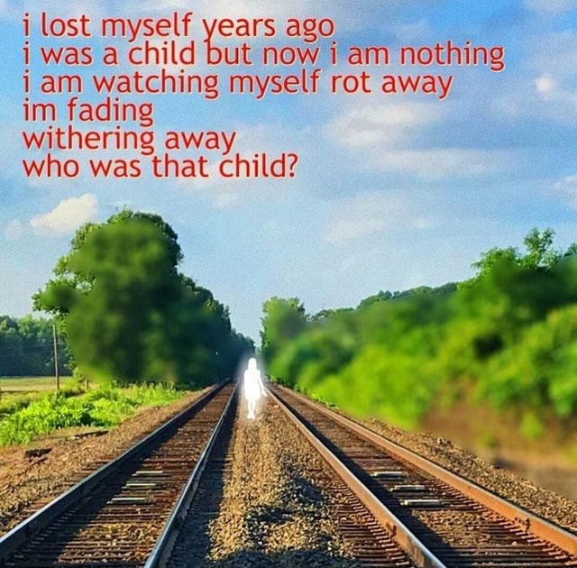 I lost myself years ago was a child but now am nothing am watching ...