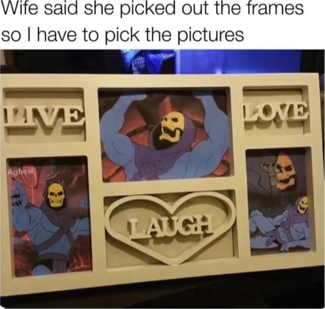 Wire said she picked out the frames so I have to pick the pictures - iFunny