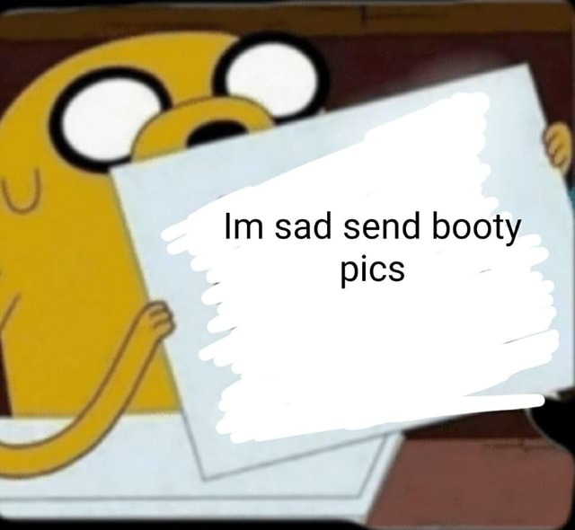 Im sad send booty pics - iFunny