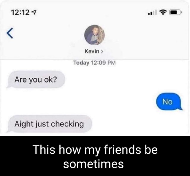 Kevin Today PM Are you ok? Aight just checking This how my friends be ...