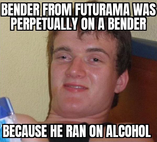 BENDER FROM FUTURAMA WAS PERPETUALLY ON A BENDER BECAUSE HE RAN ON ...