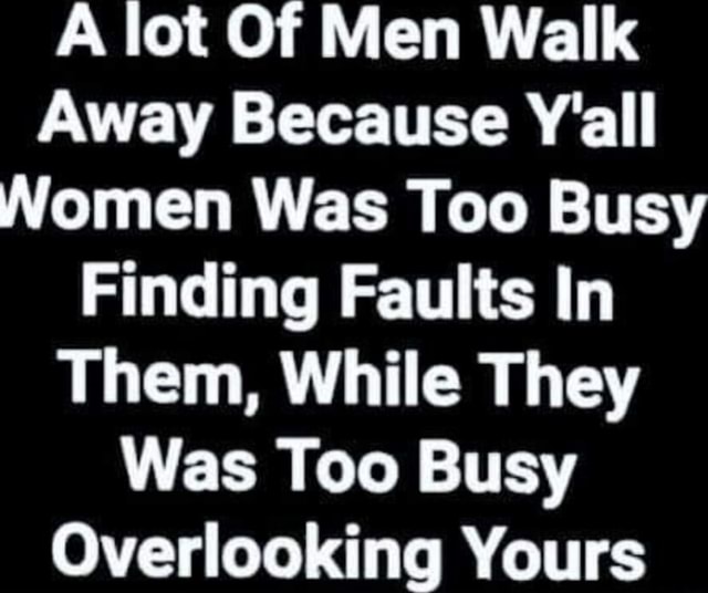 A lot Of Men Walk Away Because Y'all Women Was Too Busy Finding Faults ...