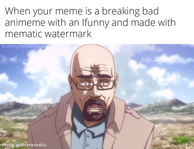 When your meme is a breaking bad animeme with an Ifunny and made with ...