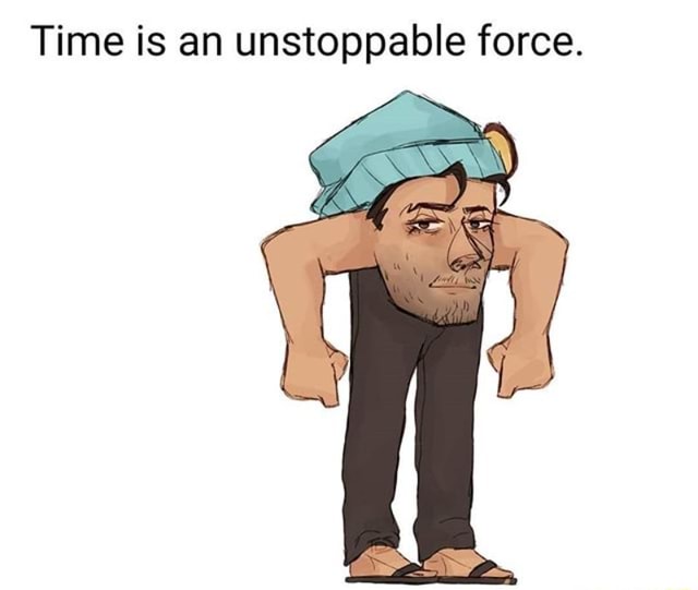 Time is an unstoppable force. - iFunny