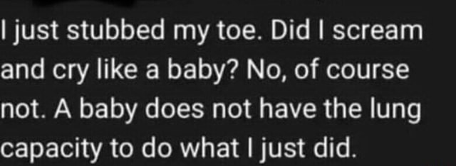 I just stubbed my toe. Did I scream and cry like a baby? No, of course ...