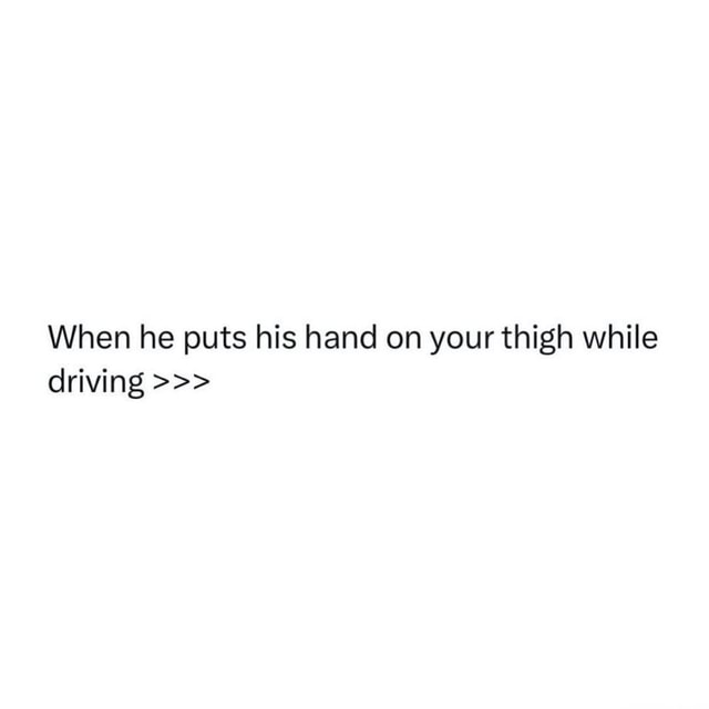 😍 - When he puts his hand on your thigh while driving - America’s best ...