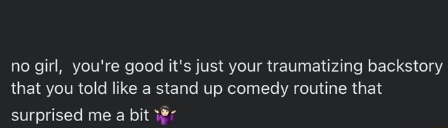 No girl, you're good it's just your traumatizing backstory that you ...