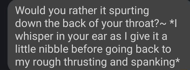 Would you rather it spurting down the back of your throat?~ whisper in ...