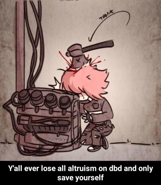 Y'all ever lose all altruism on dbd and only save yourself - Y'all ever ...