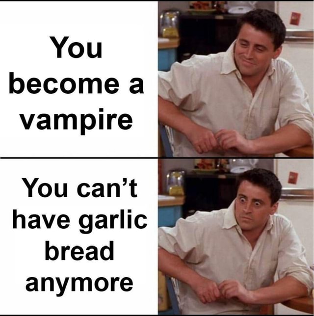 You become a vampire You can't have garlic bread anymore - iFunny