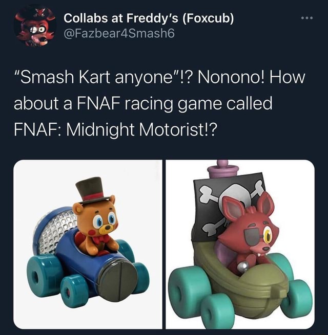 "Smash Kart anyone"!? Nonono! How about a FNAF racing game called FNAF ...