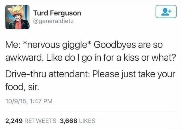 Turd Ferguson @generaldietz Me: *nervous giggle* Goodbyes are so ...