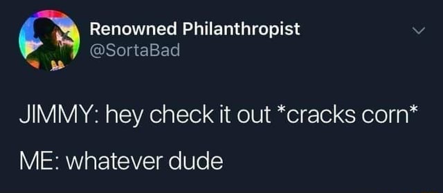 Renowned Philanthropist JIMMY: hey check it out *cracks corn* ME ...