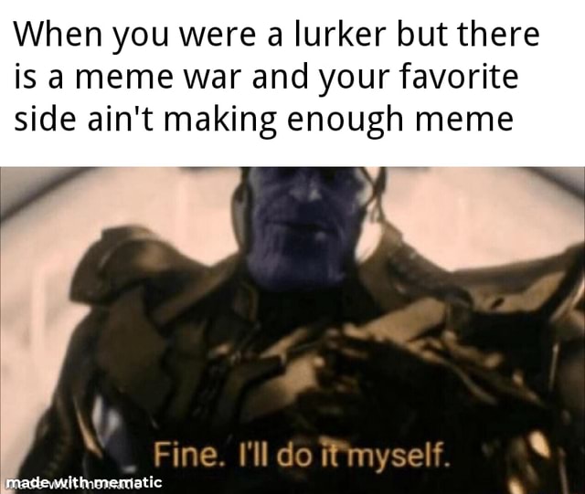 When you were a lurker but there is ameme war and your favorite side ...