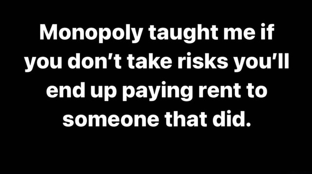 Monopoly taught me if you don't take risks you'll end up paying rent to ...