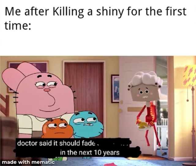 Me after Killing a shiny for the first time: doctor said it should fade ...