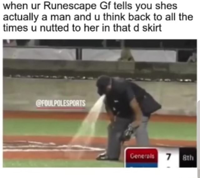 When ur Runescape Gf tells you shes actually a man and u think back to ...