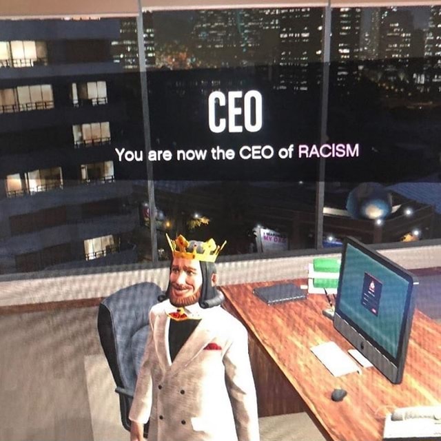 Min) "You are now the CEO of RACISM - iFunny