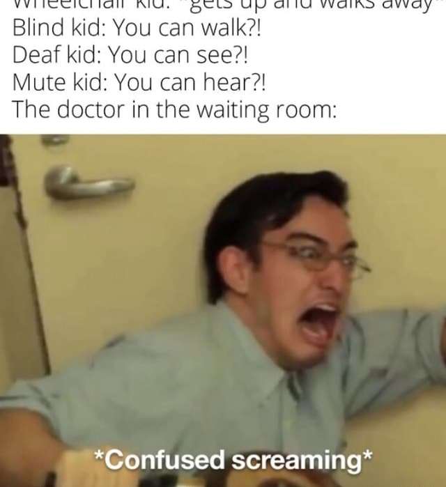 Blind kid: You can walk?! Deaf kid: You can see?! Mute kid: You can ...
