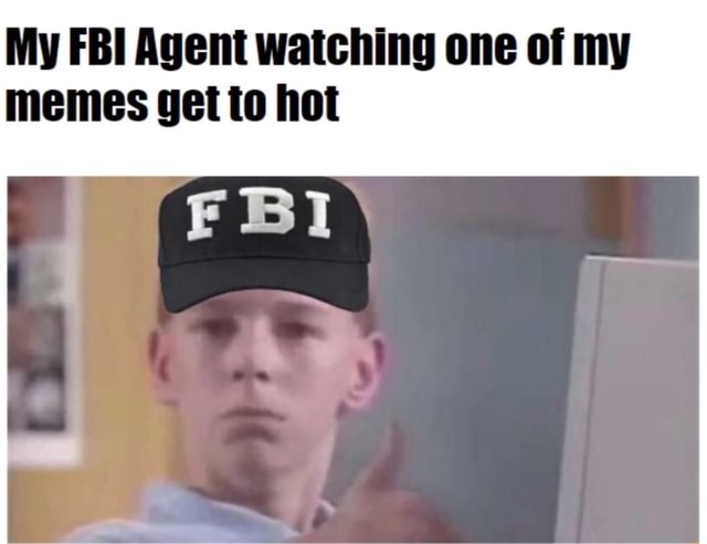 My FBI Agent watching one of my memes get to hot - iFunny