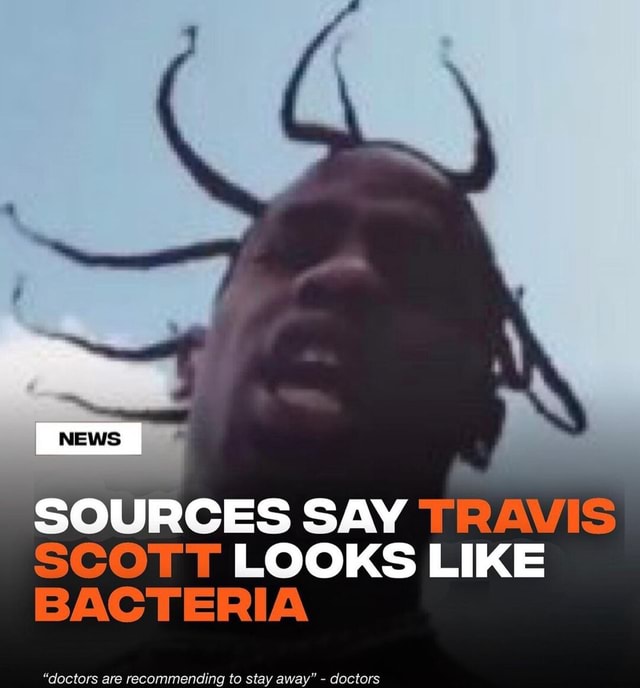 SOURCES SAY TRAVIS SCOTT LOOKS LIKE BACTERIA SOURCES SAY TRAVIS SCOTT LOOKS LIKE BACTERIA