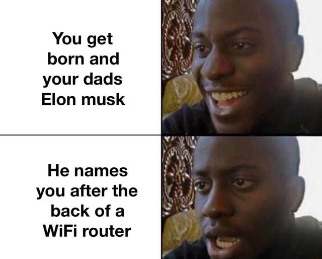 You get born and your dads Elon musk He names you after the back of a ...