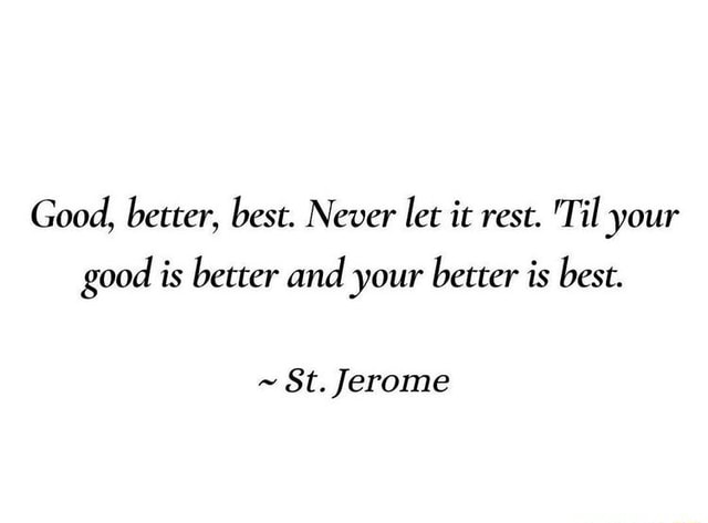 Good, better, best. Never let it rest. 'Til your good is better and ...