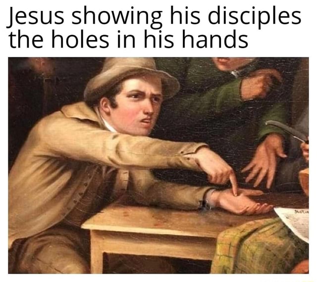 Jesus showing his disciples the holes in his hands - iFunny