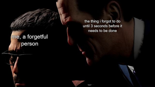 E, a forgetful person the thing i forgot to do until 3 seconds before ...