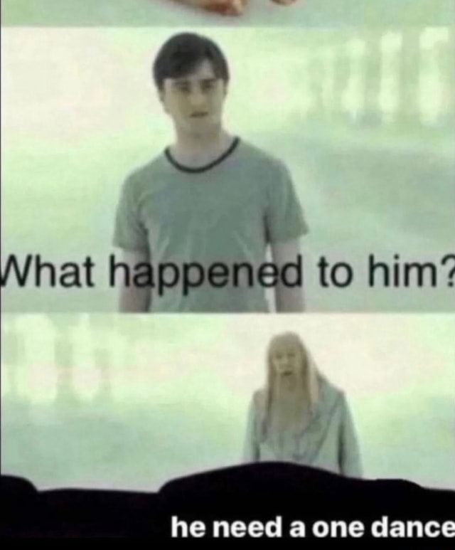 What h ppened to him' he need a one dance - iFunny