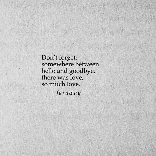 Don’t forget: somewhere between hello and goodbye, there was love, so ...