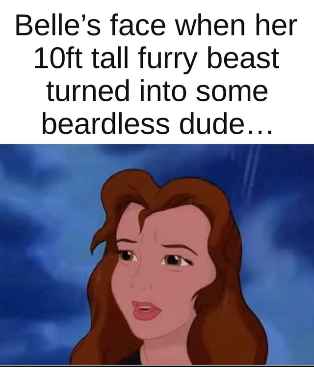 Belle's face when her 10ft tall furry beast turned into some beardless ...