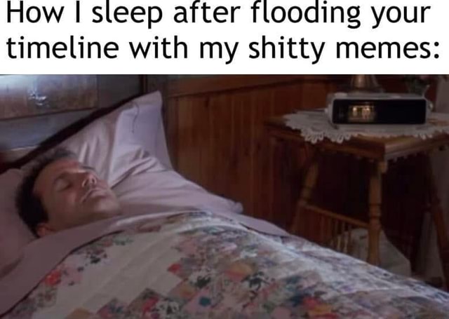 How I steep after flooding your timeline with my shitty memes: - iFunny