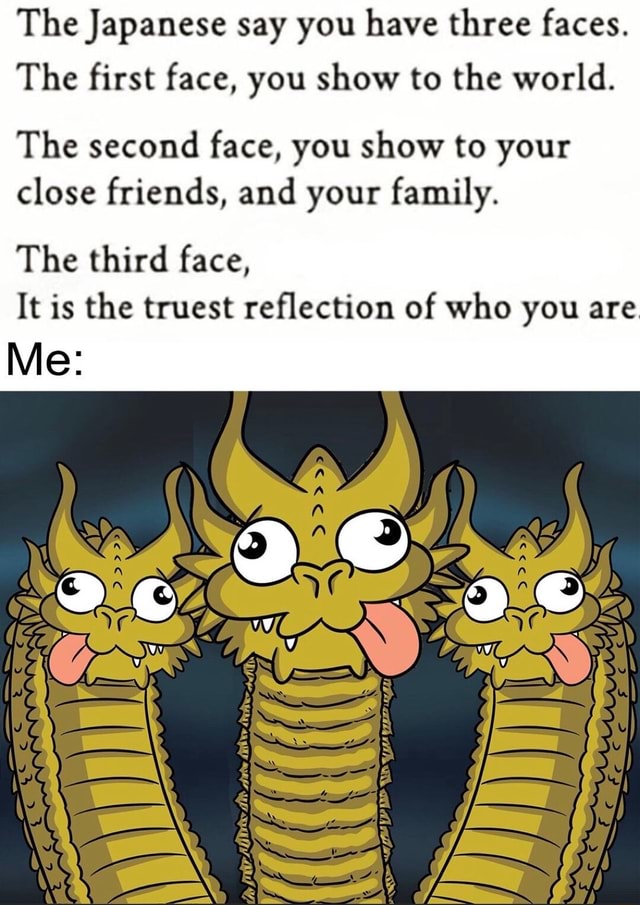 The Japanese say you have three faces. The first face, you show to the ...