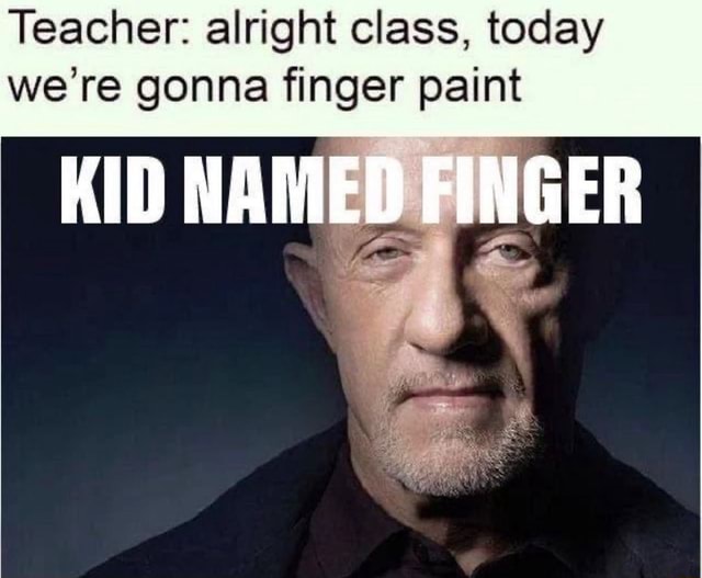 Teacher: alright class, today we re gonna finger paint KID NAMED FINGER - iFunny