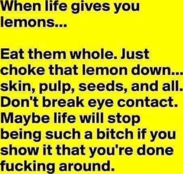 When life gives you lemons... Eat them whole. Just choke that lemon ...