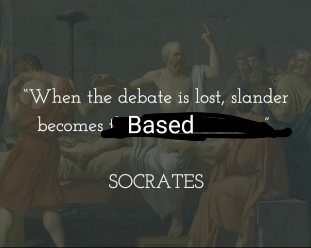 "When the debate is lost, slander becomes! Based SOCRATES - iFunny