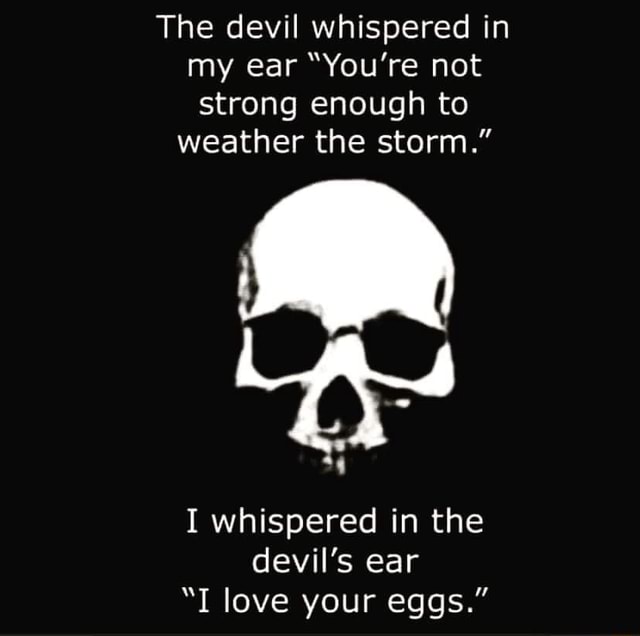 The devil whispered in my ear "You're not strong enough to weather the ...