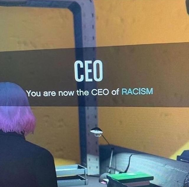 * You are now the CEO of RACISM - iFunny
