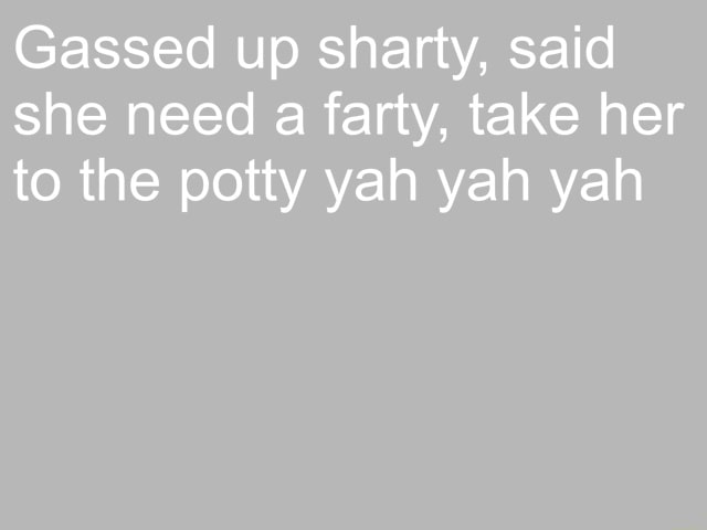 Gassed up sharty, said she need a farty, take her to the potty yah yah ...