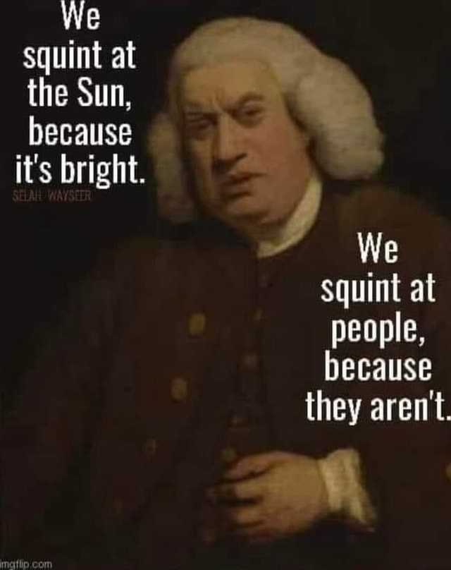 We squint at the Sun, because it's bright. We squint at people, because ...