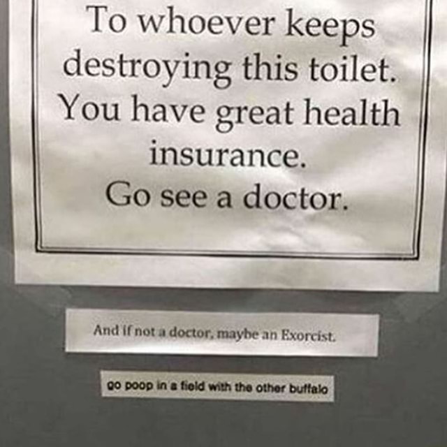 To whoever keeps destroying this toilet. _ You have great health ...
