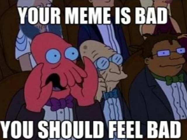 YOUR MEME IS BAD YOU SHOULD FEEL BAD - iFunny
