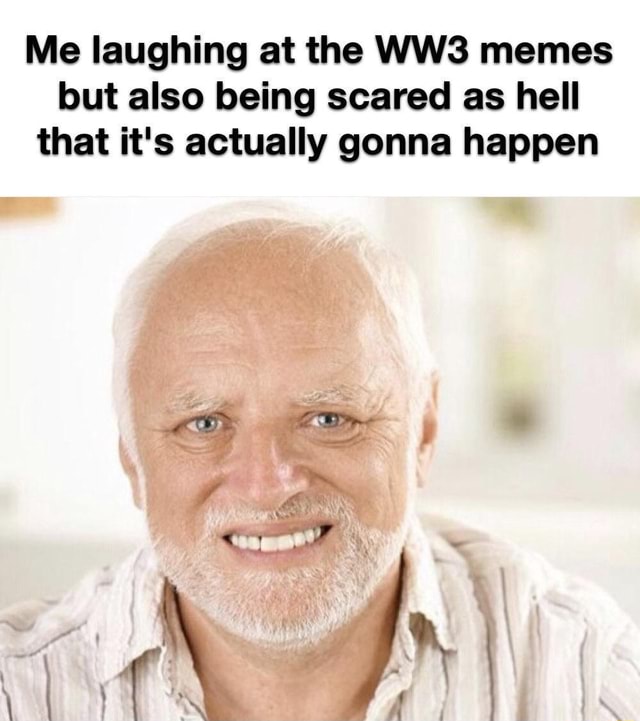 Me laughing at the WW3 memes but also being scared as hell that it's ...
