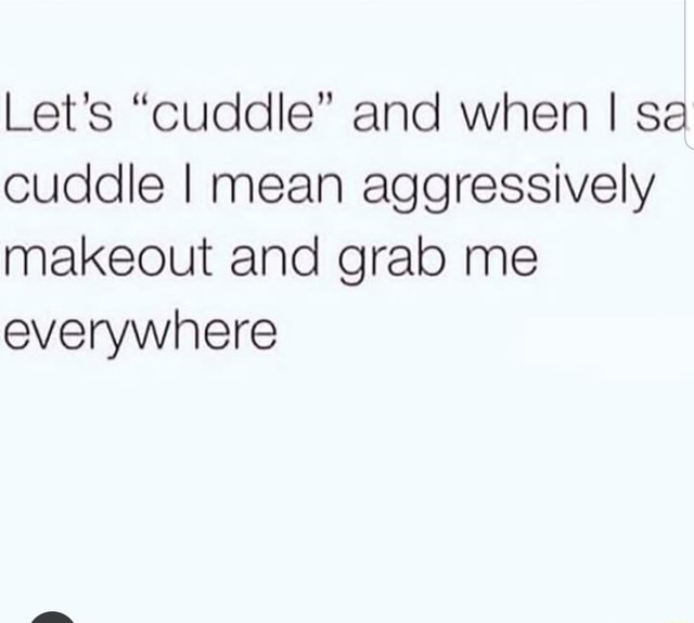 Let's "cuddle" and when I sa cuddle I mean aggressively makeout and ...