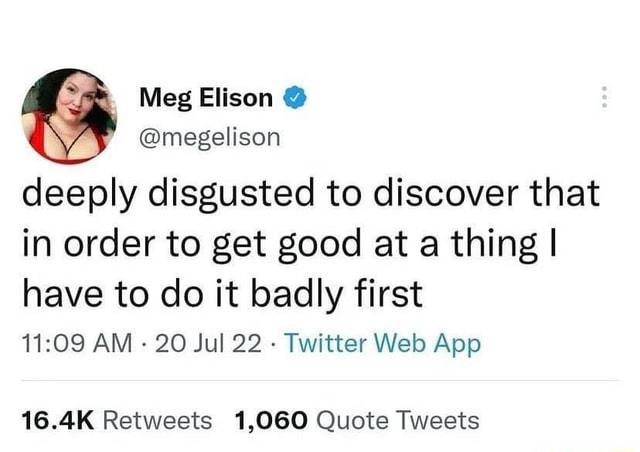 Meg Elison @megelison deeply disgusted to discover that in order to get good at a thing I have ...